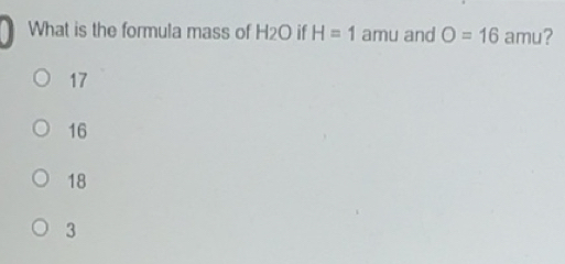 Solved: What is the formula mass of H2O if H=1 amu and O=16 amu? 17 16 ...