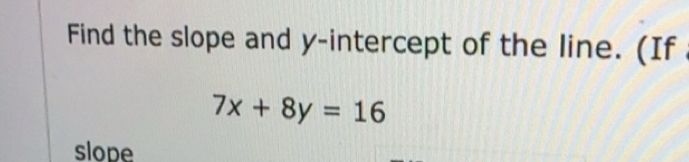 Solved: Find the slope and y-intercept of the line. (If 7x+8y=16 slope ...