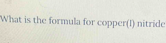 Solved: What is the formula for copper(I) nitride [Chemistry]