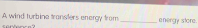 Solved: A wind turbine transfers energy from _energy store. sentence ...