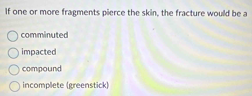 Solved: If one or more fragments pierce the skin, the fracture would be ...