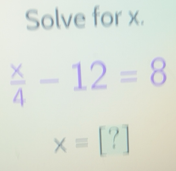 Solved: Solve for x. x/4 -12=8 x=[?] [Math]