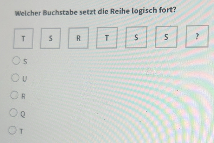 Gelöst:Welcher Buchstabe setzt die Reihe logisch fort? T R T S S ? S U ...
