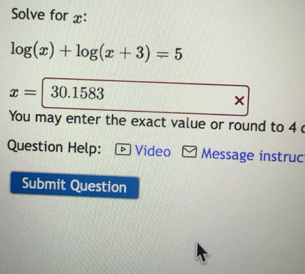 Solved: Solve for x : log (x)+log (x+3)=5 x=|30.1583 × You may enter ...