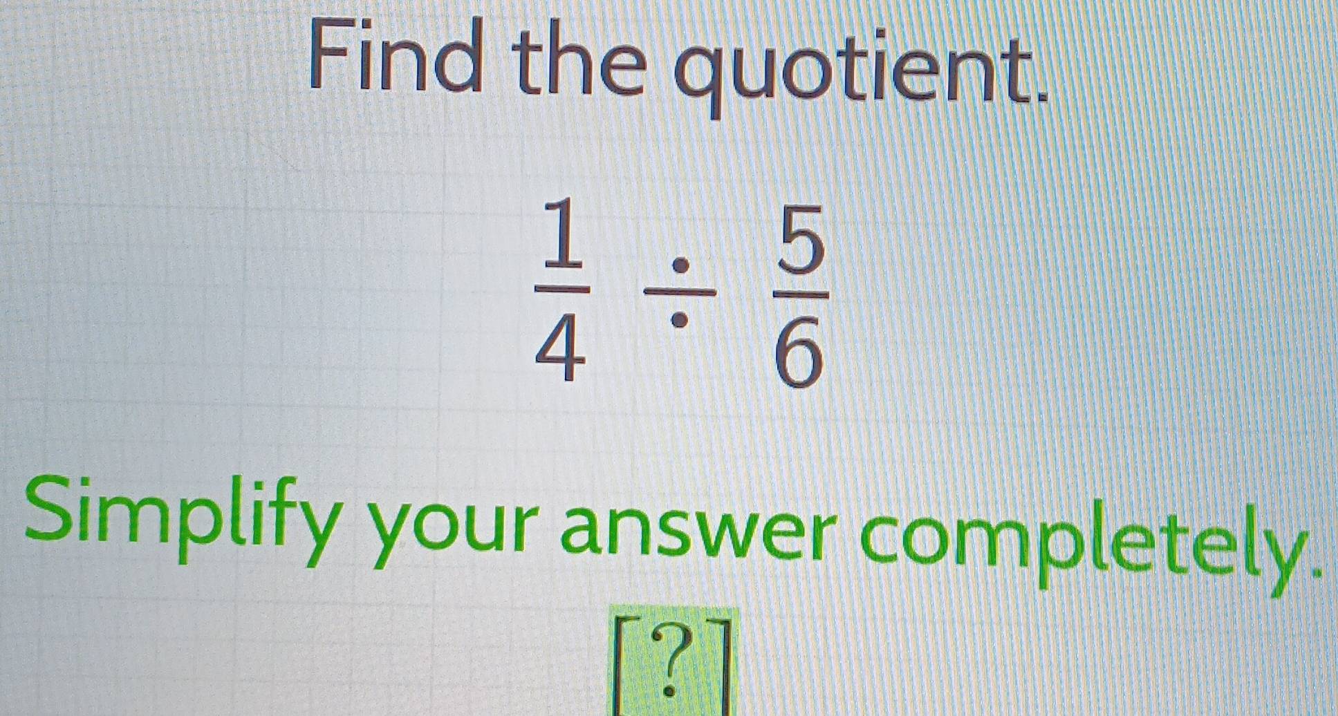 Solved: Find the quotient. 1/4 / 5/6 Simplify your answer completely ...