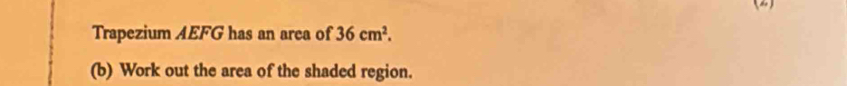 Solved: (2) Trapezium AEFG has an area of 36cm^2. (b) Work out the area ...