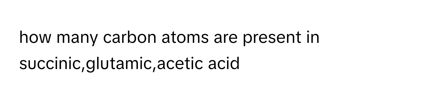 Solved: how many carbon atoms are present in succinic,glutamic,acetic ...