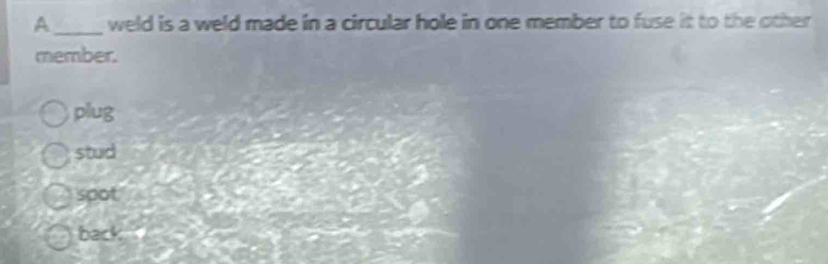 Solved: A_ weld is a weld made in a circular hole in one member to fuse ...