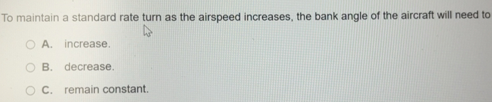 Solved: To maintain a standard rate turn as the airspeed increases, the ...