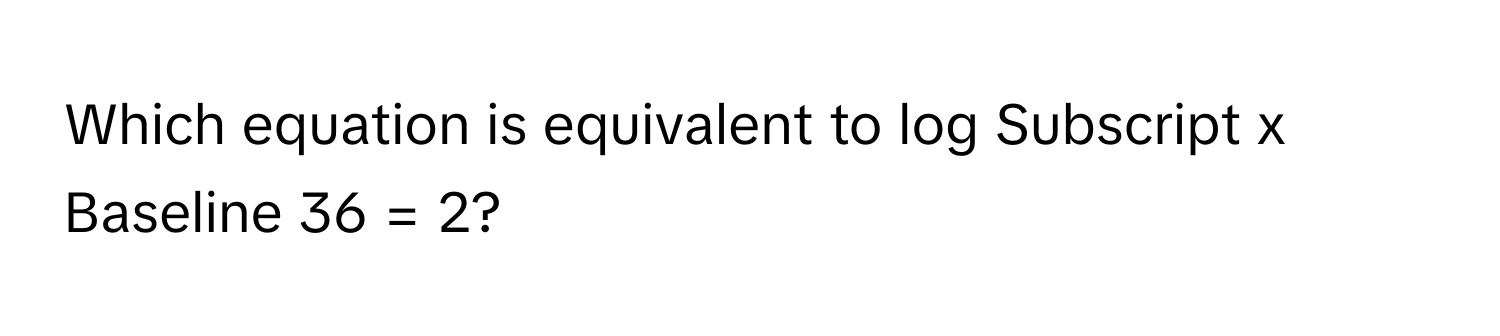 Solved: Which equation is equivalent to log Subscript x Baseline 36 = 2? [Math]