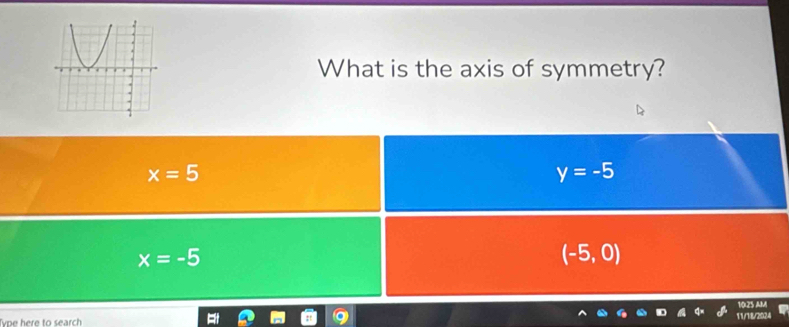 Solved: What is the axis of symmetry? x=5 y=-5 x=-5 (-5,0) Tvpe here to ...