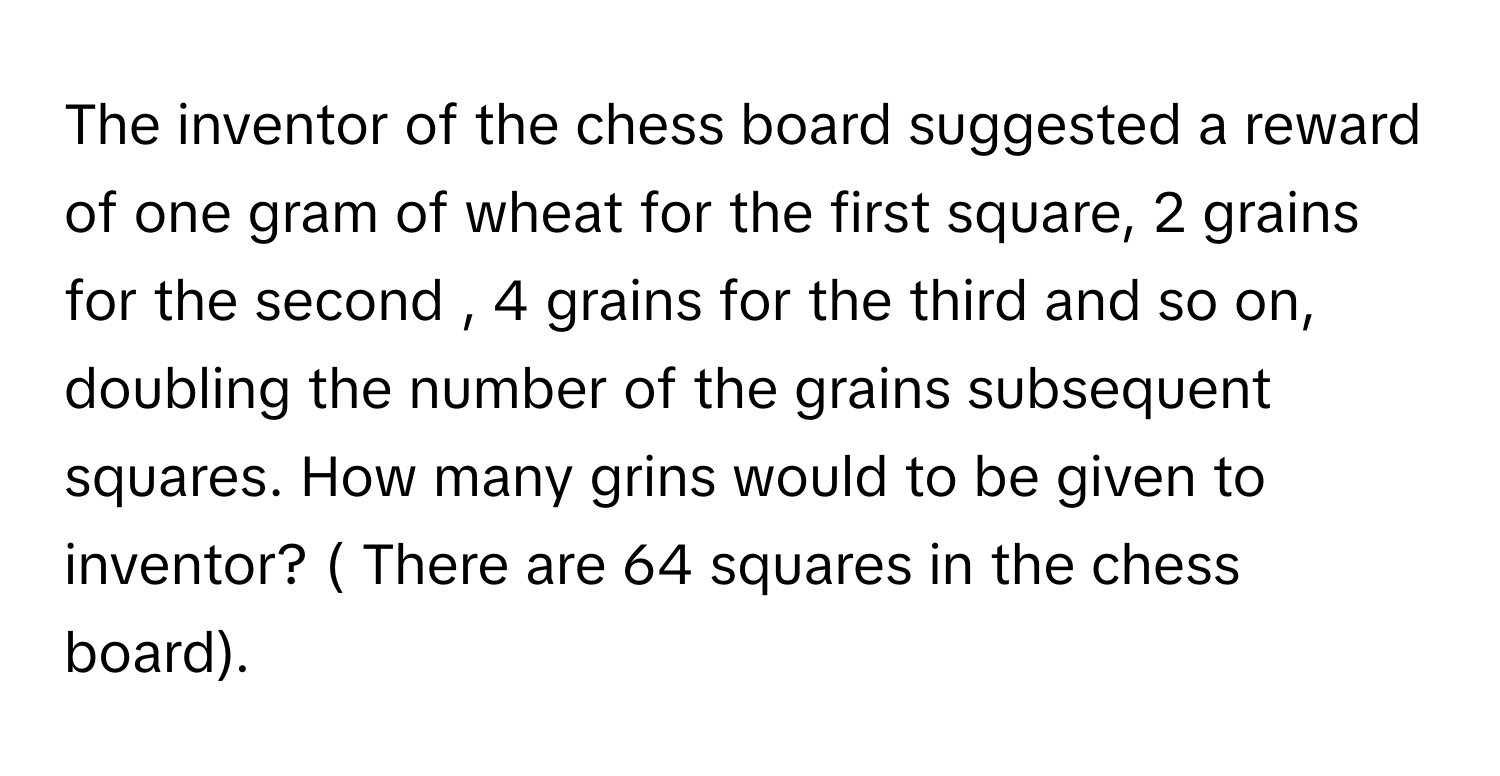 Solved: The inventor of the chess board suggested a reward of one gram ...