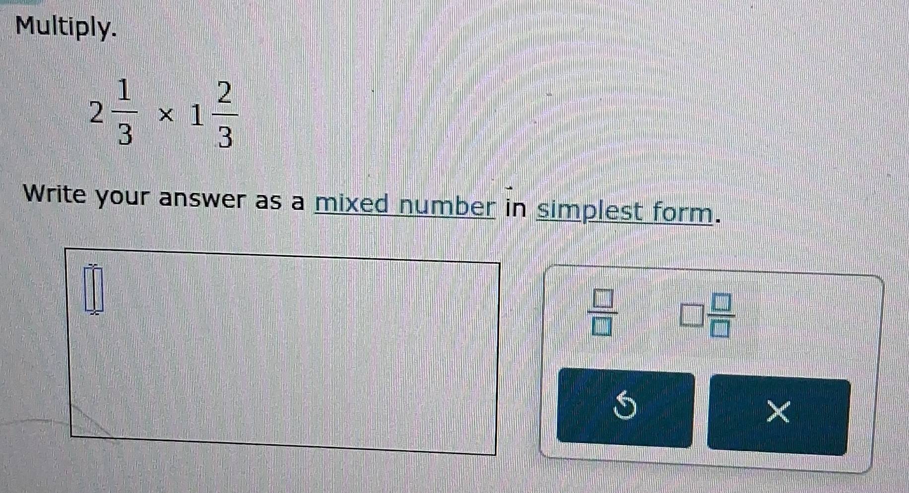 Solved: Multiply. 2 1/3 * 1 2/3 Write your answer as a mixed number in ...