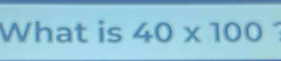 Solved: What is 40* 100 [Math]