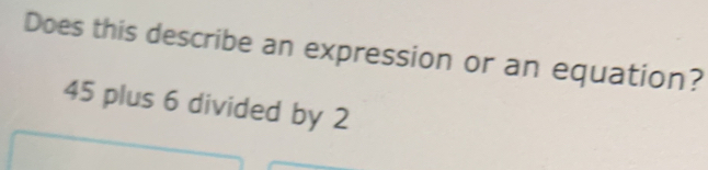 Solved: Does this describe an expression or an equation? 45 plus 6 ...