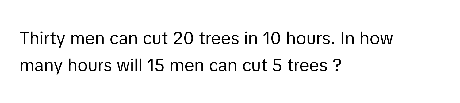 Solved: Thirty men can cut 20 trees in 10 hours. In how many hours will ...