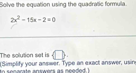 Solved: Solve the equation using the quadratic formula. 2x^2-15x-2=0 The solution set is (Simp ...