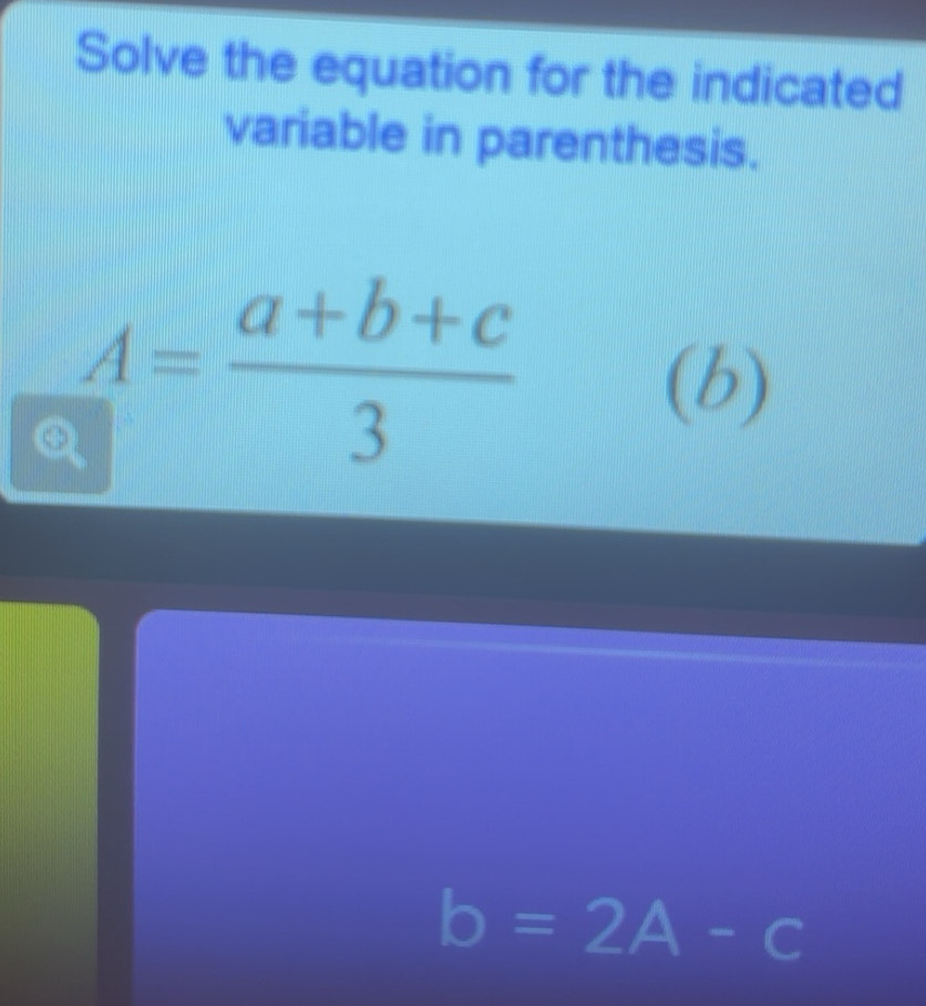 Solved: Solve the equation for the indicated variable in parenthesis. A= (a+b+c)/3 (b) b=2A-c [Math]