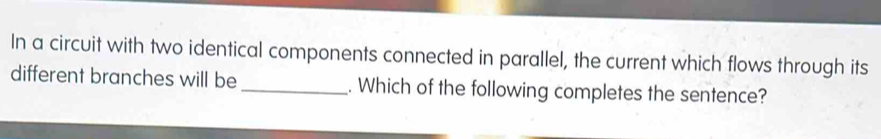 Solved: In a circuit with two identical components connected in parallel, the current which ...