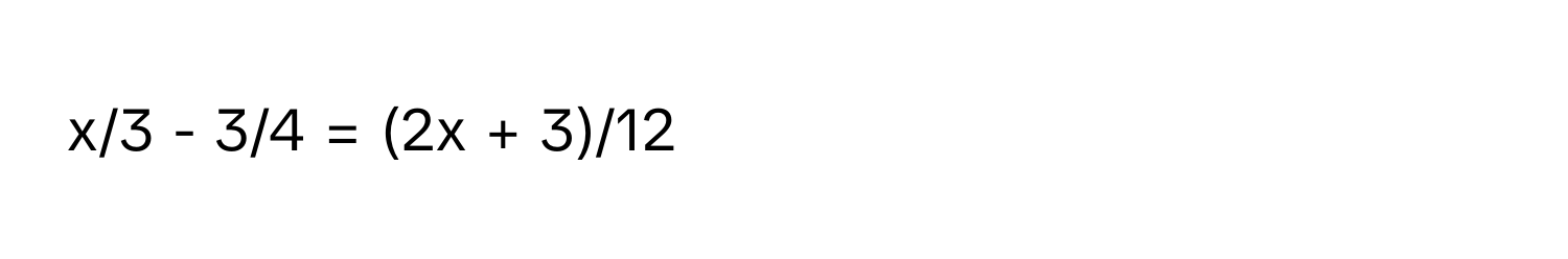 Solved: x/3 - 3/4 = (2x + 3)/12 [Math]