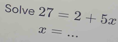 Solved: Solve 27=2+5x _ x= [Math]