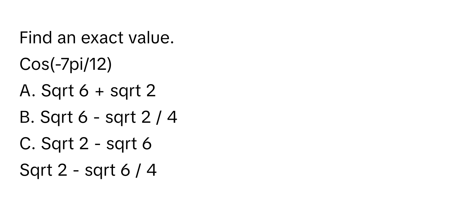 Solved: Find an exact value. Cos(-7pi/12) A. Sqrt 6 + sqrt 2 B. Sqrt 6 ...