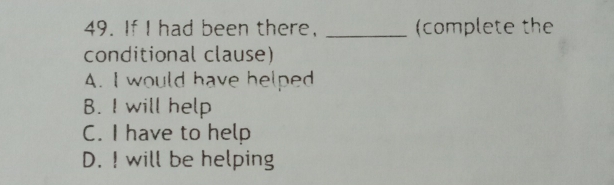 Solved: If I had been there, _(complete the conditional clause) A. I would have helped B. I will ...