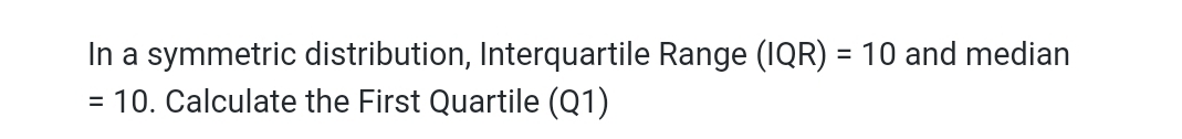 Solved: In a symmetric distribution, Interquartile Range (IQR)=10 and median =10. Calculate the ...