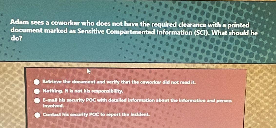 Solved: Adam sees a coworker who does not have the required clearance with a printed document ...