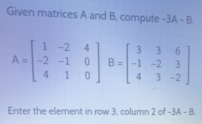 Solved: Given matrices A and B, compute -3A-B. A=beginbmatrix 1&-2&4 -2 ...