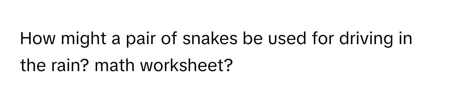 Solved: How might a pair of snakes be used for driving in the rain ...