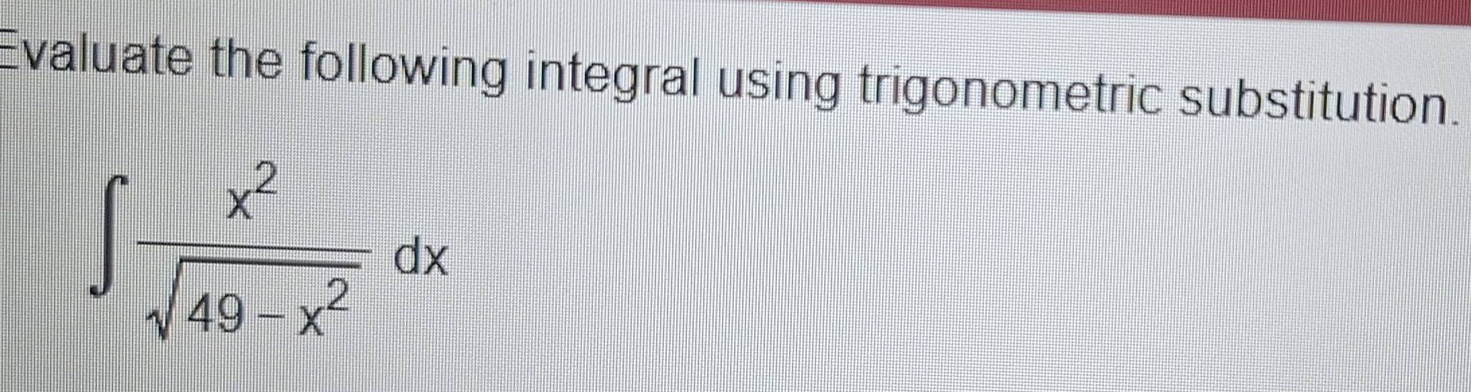 Solved: Evaluate the following integral using trigonometric substitution. ∈t x^2/sqrt(49-x^2) dx ...