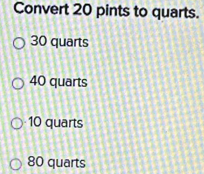 Solved: Convert 20 pints to quarts. 30 quarts 40 quarts 10 quarts 80 ...