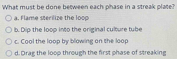Solved: What must be done between each phase in a streak plate? a. Flame sterilize the loop b ...
