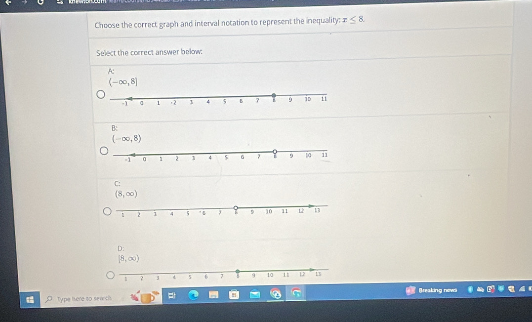Solved: Choose the correct graph and interval notation to represent the inequality: x≤ 8. Select ...