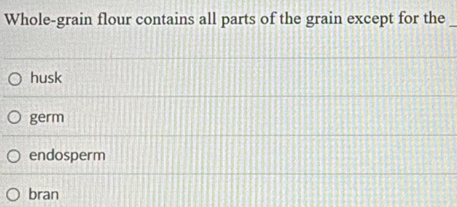 Solved: Whole-grain flour contains all parts of the grain except for ...