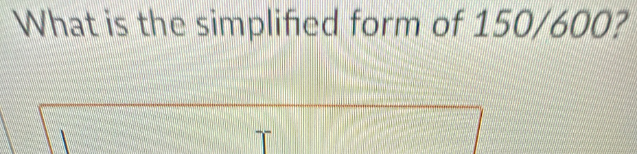 Solved: What is the simplified form of 150/600? [Math]