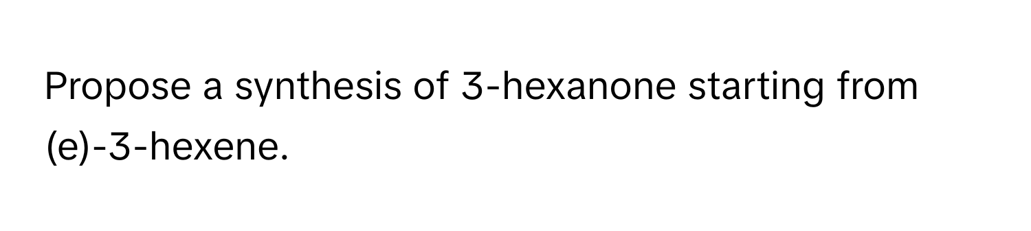 Solved: Propose a synthesis of 3-hexanone starting from (e)-3-hexene ...
