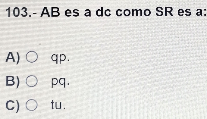 Solved: 103.- AB es a dc como SR es a: A) qp. B) pq. C) ( tu. [Others]