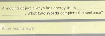 Solved: A moving object always has energy in its_ _. What two words ...