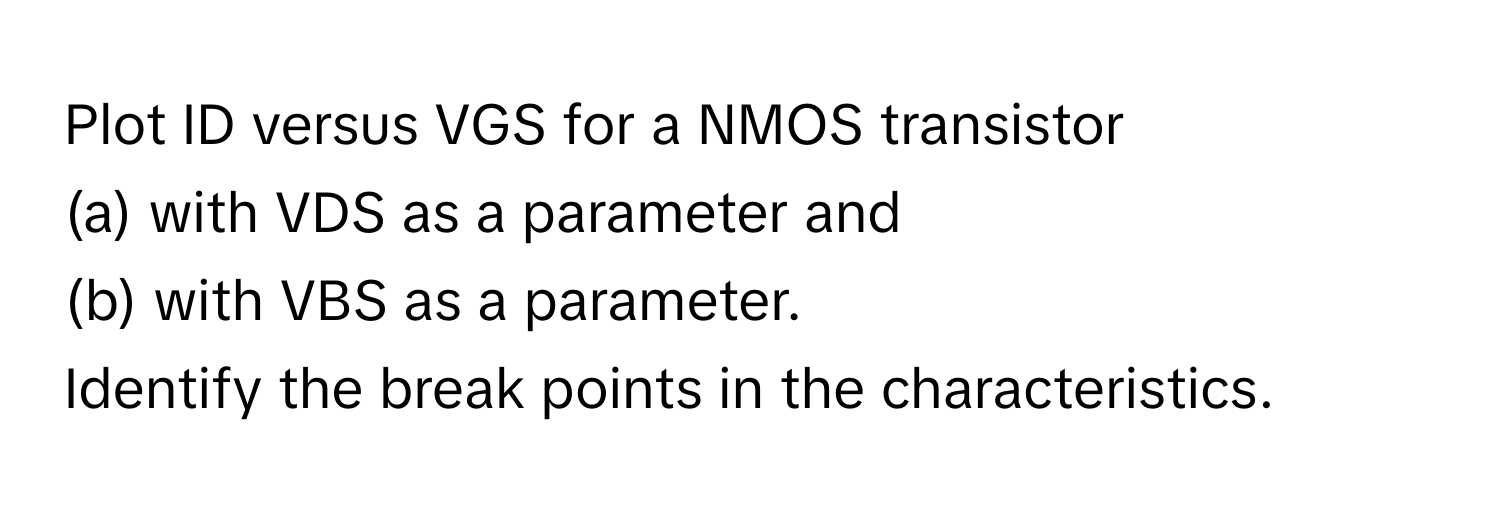 Solved: Plot ID versus VGS for a NMOS transistor (a) with VDS as a parameter and (b) with VBS as ...