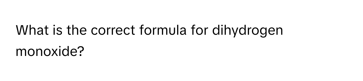 Solved: What is the correct formula for dihydrogen monoxide? [Chemistry]