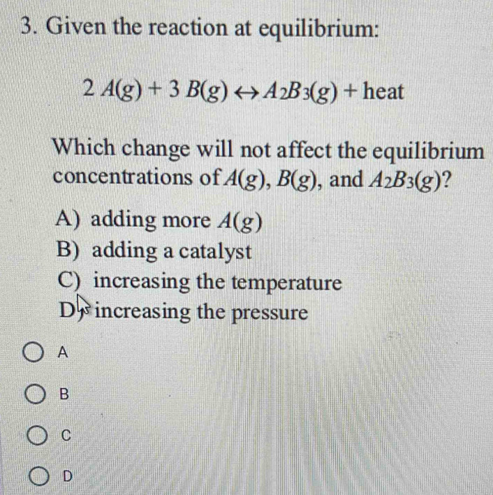 Solved: Given the reaction at equilibrium: 2A(g)+3B(g)rightarrow A_2B_3(g)+heat Which change ...