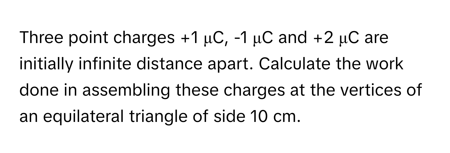 Solved: Three point charges +1 μC, -1 μC and +2 μC are initially infinite distance apart ...