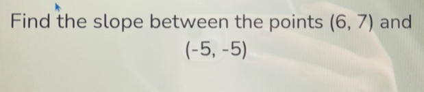 Solved: Find the slope between the points (6,7) and (-5,-5) [Math]