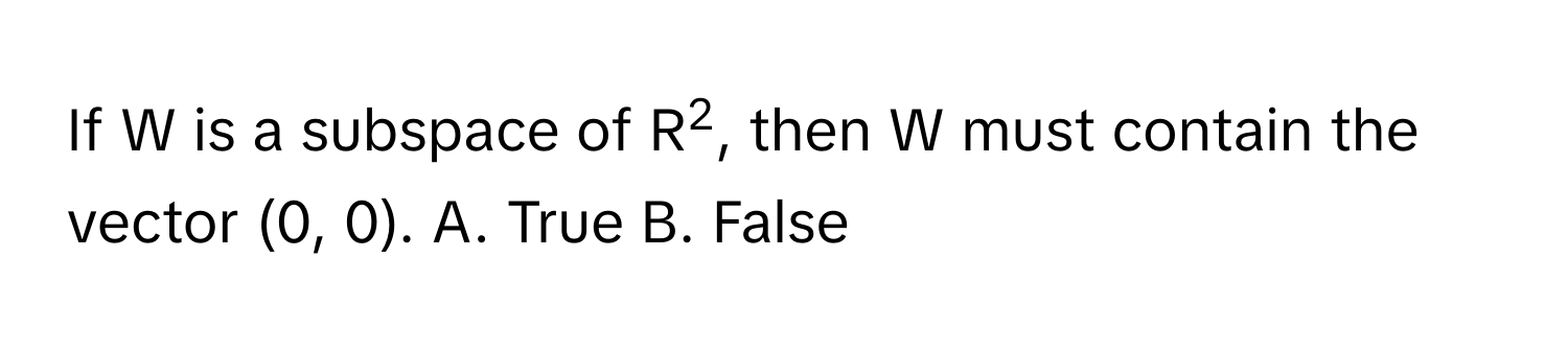 Solved: If W is a subspace of R2, then W must contain the vector (0, 0 ...