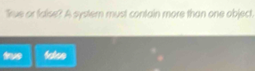 Solved: True or faise? A systern must contain more than one object ...