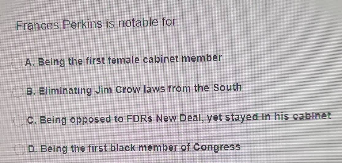 Solved: Frances Perkins is notable for: A. Being the first female ...