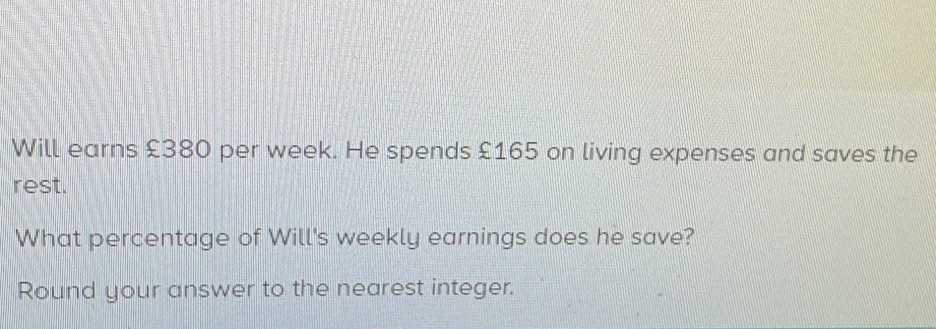 Solved: Will earns £380 per week. He spends £165 on living expenses and ...