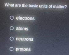 Solved: What are the basic units of matter? electrons atoms neutrons ...